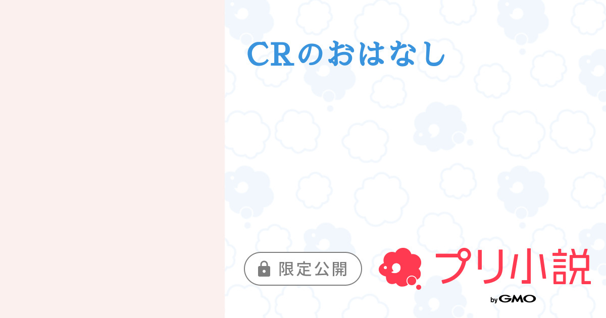 Crのおはなし 【連載中】（めあさんの小説） 無料スマホ夢小説ならプリ小説 Bygmo